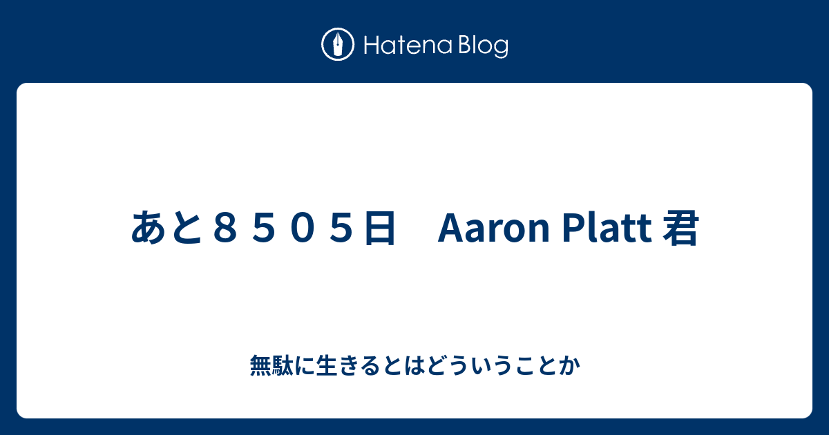 あと8505日 Aaron Platt 君 - 無駄に生きるとはどういうことか