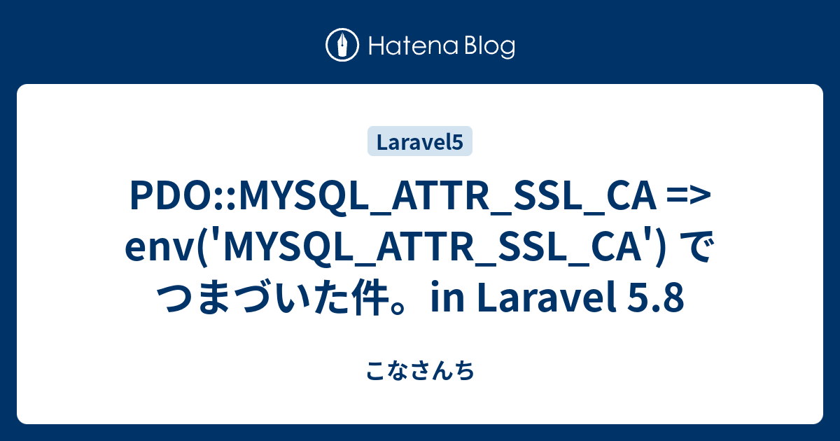 PDO::MYSQL_ATTR_SSL_CA => env('MYSQL_ATTR_SSL_CA') でつまづいた件。in Laravel 5.8 - こなさんち