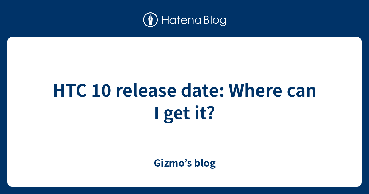 HTC 10 release date: Where can I get it? - Gizmo’s blog