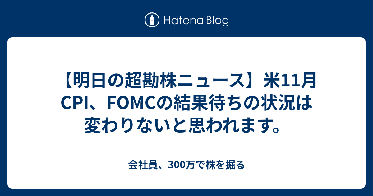 【明日の超勘株ニュース】米11月CPI、FOMCの結果待ちの状況は変わりないと思われます。 - 会社員、300万で株を掘る