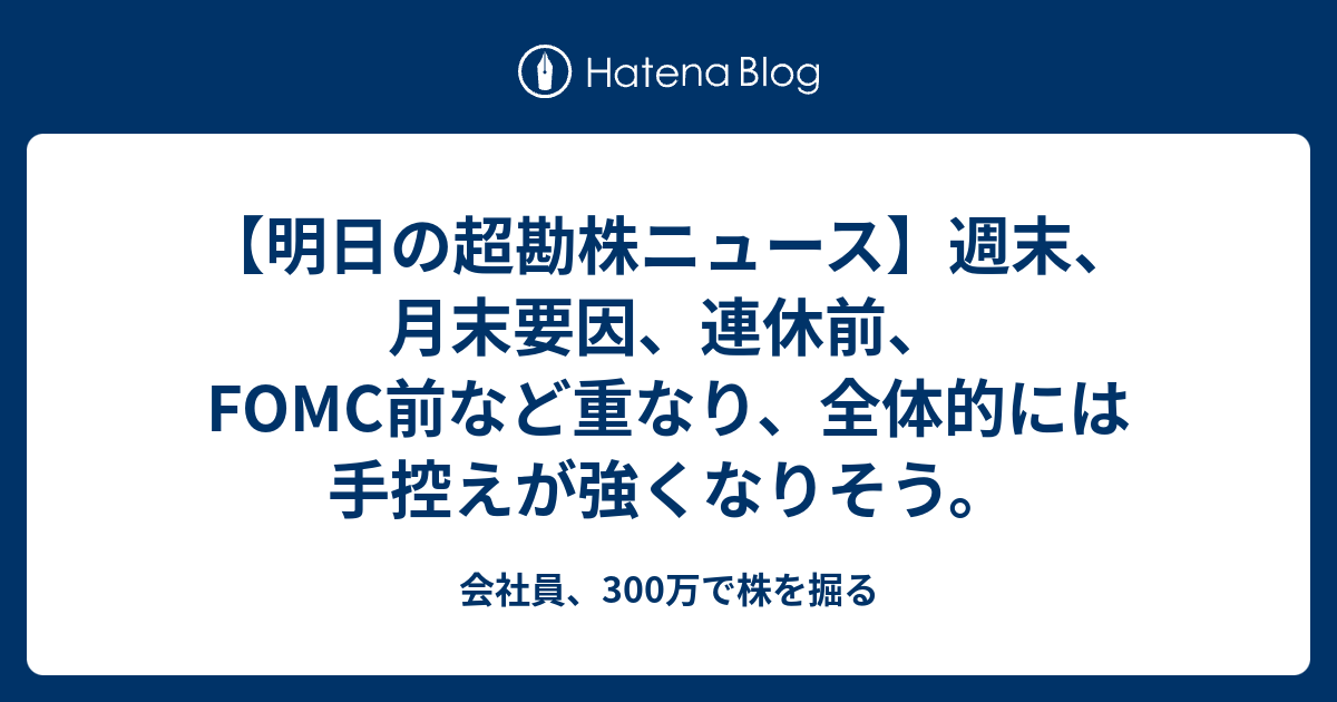 【明日の超勘株ニュース】週末、月末要因、連休前、FOMC前など重なり、全体的には手控えが強くなりそう。 - 会社員、300万で株を掘る