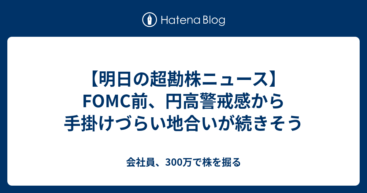 【明日の超勘株ニュース】FOMC前、円高警戒感から手掛けづらい地合いが続きそう - 会社員、300万で株を掘る