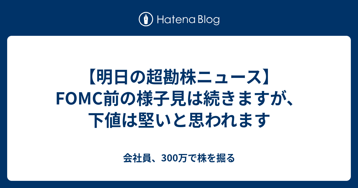 【明日の超勘株ニュース】FOMC前の様子見は続きますが、下値は堅いと思われます - 会社員、300万で株を掘る