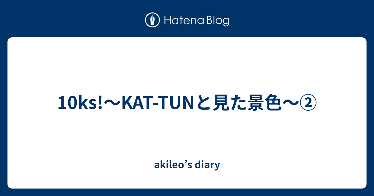 10ks!～KAT-TUNと見た景色～② - akileo’s diary