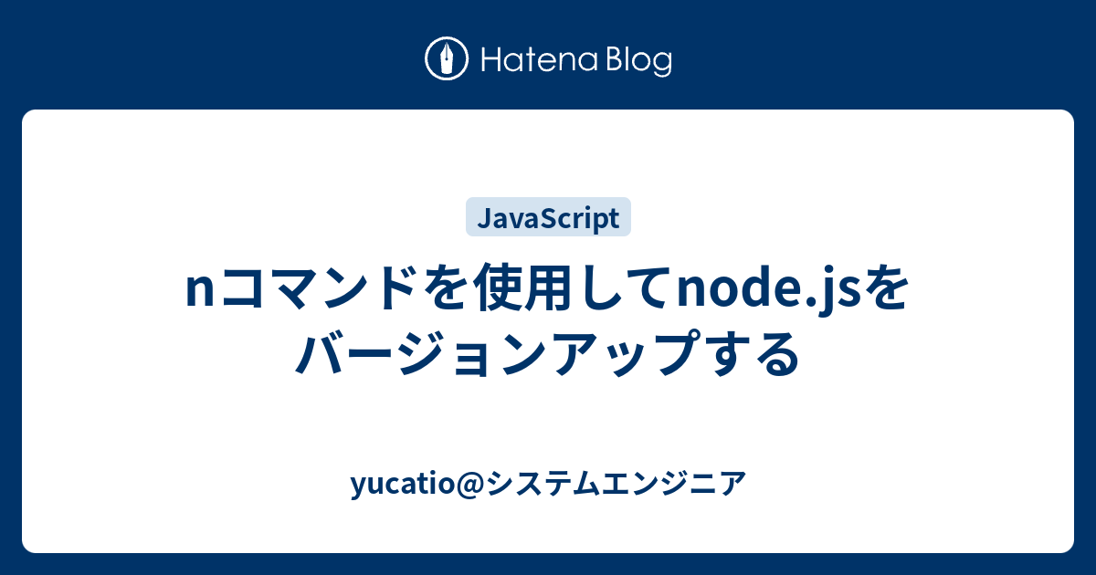nコマンドを使用してnode.jsをバージョンアップする - yucatio@システムエンジニア