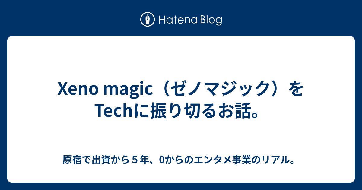 Xeno magic（ゼノマジック）をTechに振り切るお話。 - 原宿で出資から5年、0からのエンタメ事業のリアル。