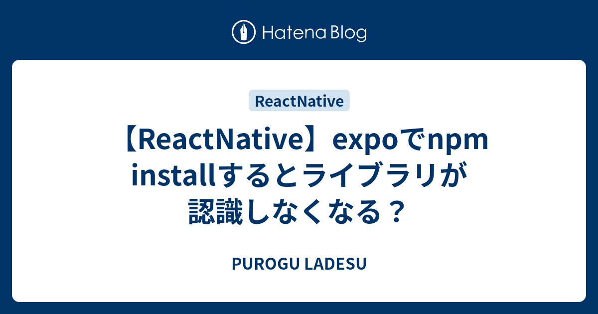 【ReactNative】expoでnpm installするとライブラリが認識しなくなる？ - PUROGU LADESU
