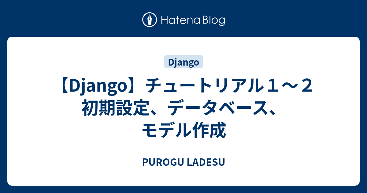 【Django】チュートリアル1〜2 初期設定、データベース、モデル作成 - PUROGU LADESU