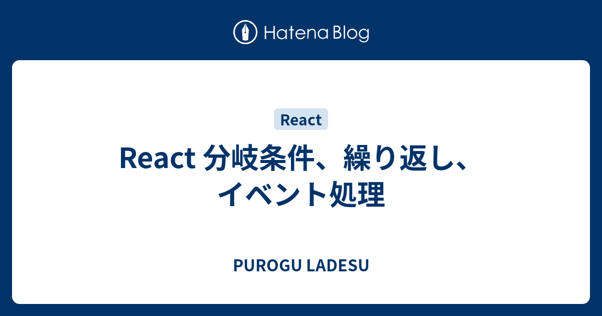 React 分岐条件、繰り返し、イベント処理 - PUROGU LADESU