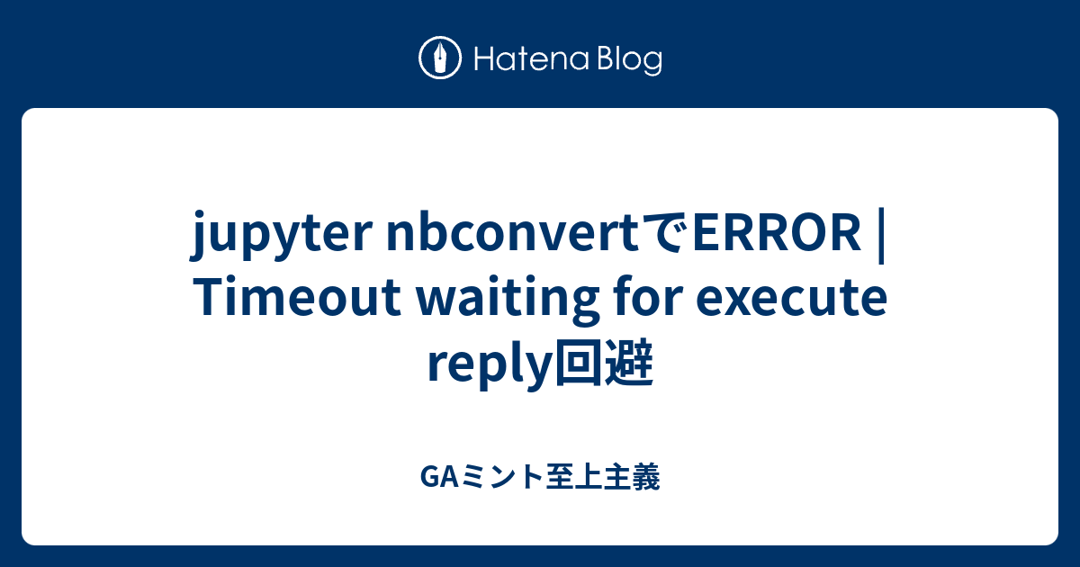 jupyter nbconvertでERROR | Timeout waiting for execute reply回避 - GAミント至上主義