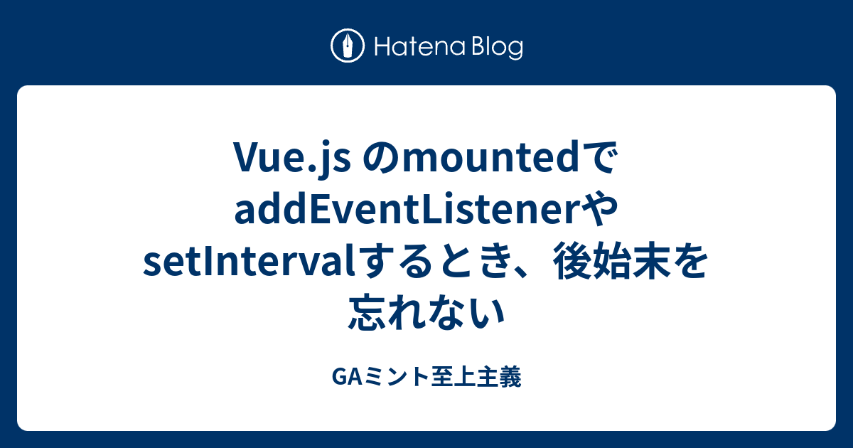 Vue.js のmountedでaddEventListenerやsetIntervalするとき、後始末を忘れない - GAミント至上主義