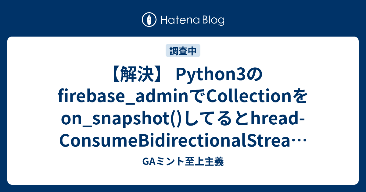 【解決】 Python3のfirebase_adminでCollectionをon_snapshot()してるとhread-ConsumeBidirectionalStream caught ...