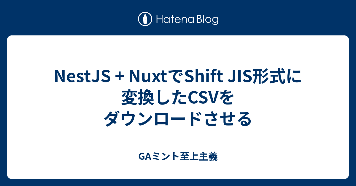 NestJS + NuxtでShift JIS形式に変換したCSVをダウンロードさせる - GAミント至上主義