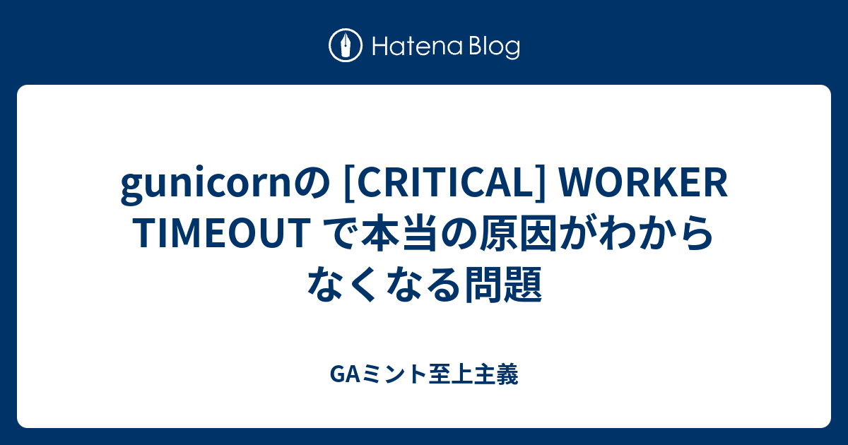 gunicornの [CRITICAL] WORKER TIMEOUT で本当の原因がわからなくなる問題 - GAミント至上主義