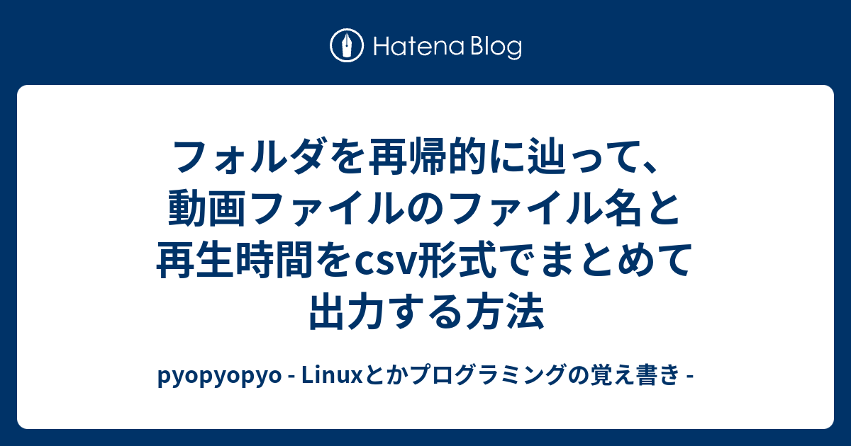 フォルダを再帰的に辿って、動画ファイルのファイル名と再生時間をcsv形式でまとめて出力する方法 - pyopyopyo - Linuxとかプログラミングの覚え書き