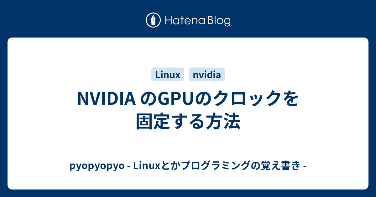 NVIDIA のGPUのクロックを固定する方法 - pyopyopyo - Linuxとかプログラミングの覚え書き
