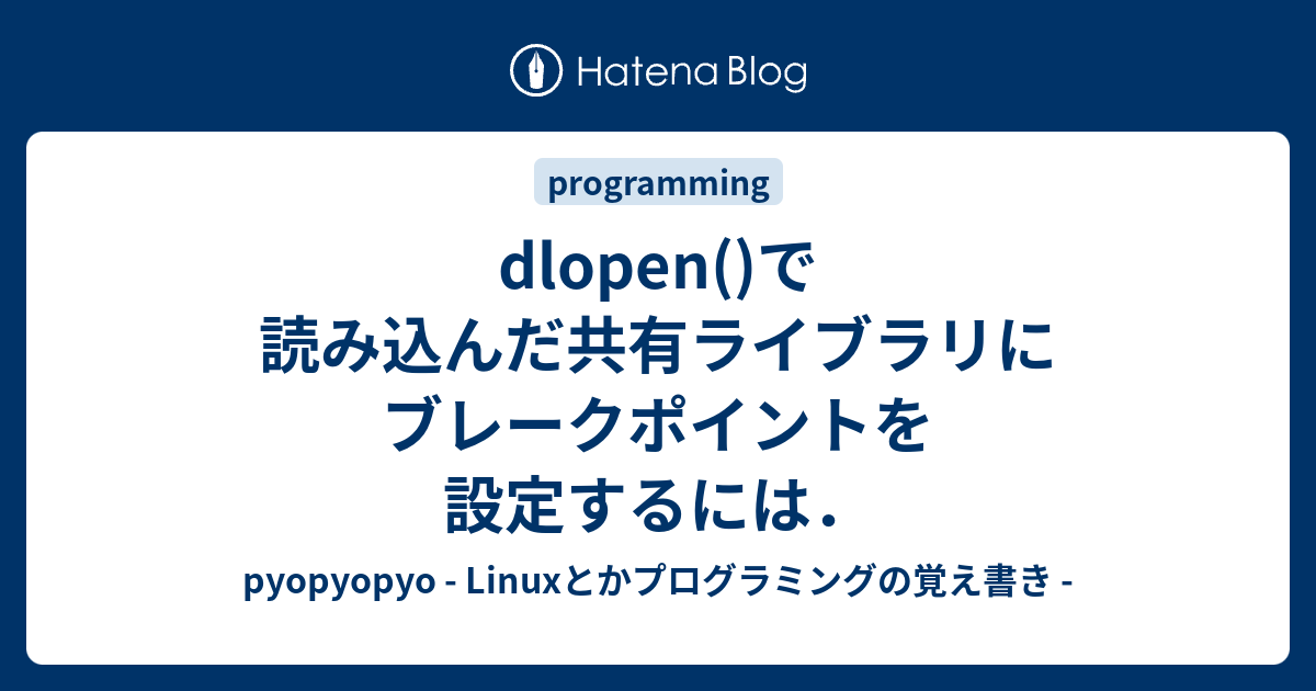 dlopen()で読み込んだ共有ライブラリにブレークポイントを設定するには． - pyopyopyo - Linuxとかプログラミングの覚え書き