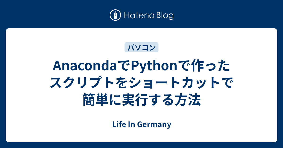 AnacondaでPythonで作ったスクリプトをショートカットで簡単に実行する方法 - Life In Germany
