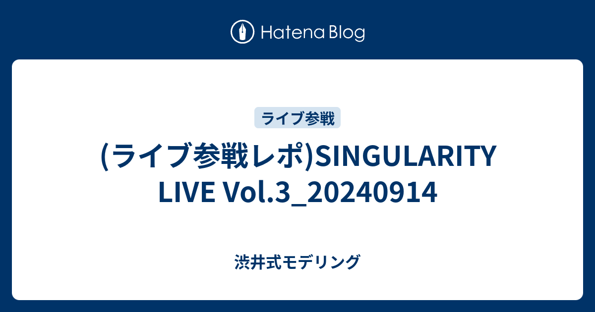 (ライブ参戦レポ)SINGULARITY LIVE Vol.3_20240914 - 渋井式モデリング