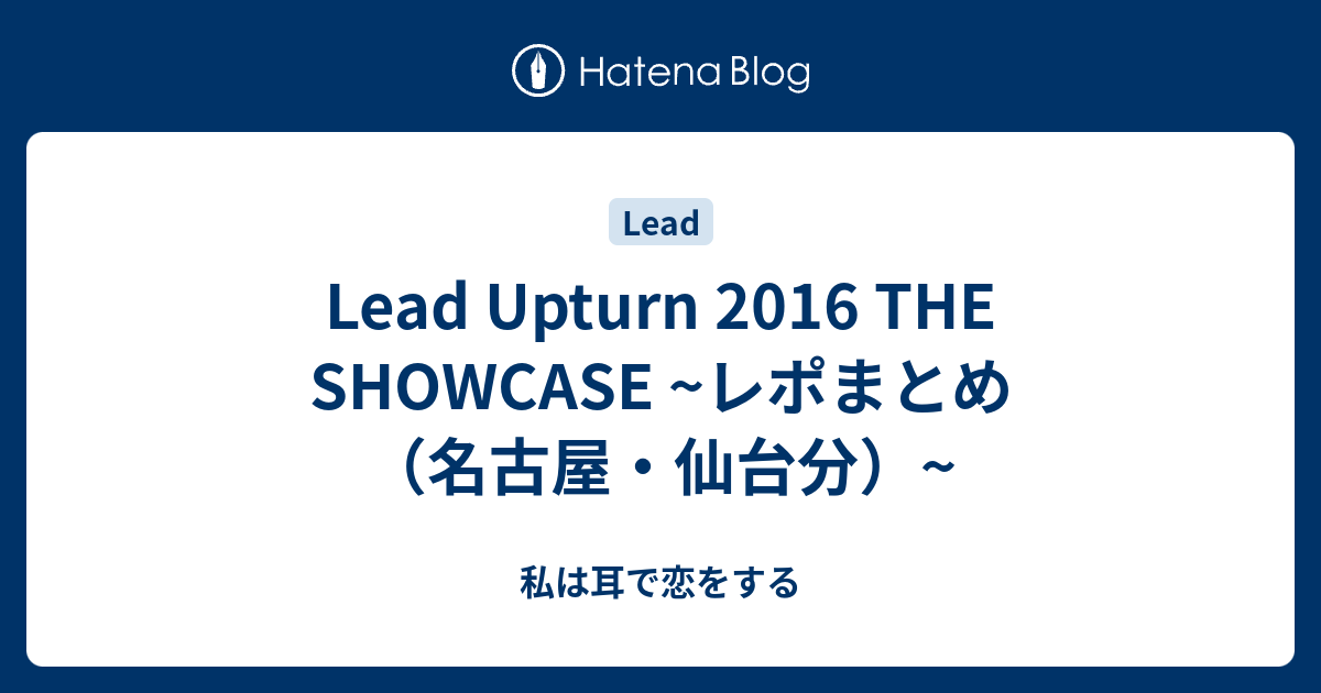 Lead Upturn 2016 THE SHOWCASE ~レポまとめ（名古屋・仙台分）~ - 私は耳で恋をする