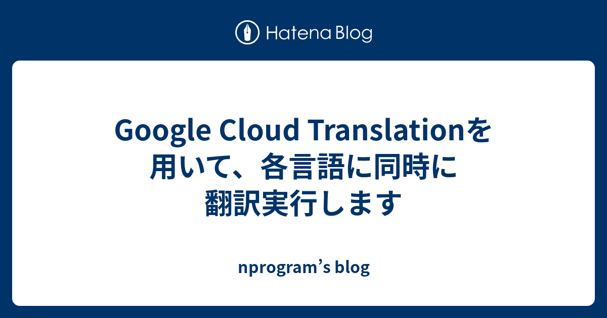 Google Cloud Translationを用いて、各言語に同時に翻訳実行します - nprogram’s blog