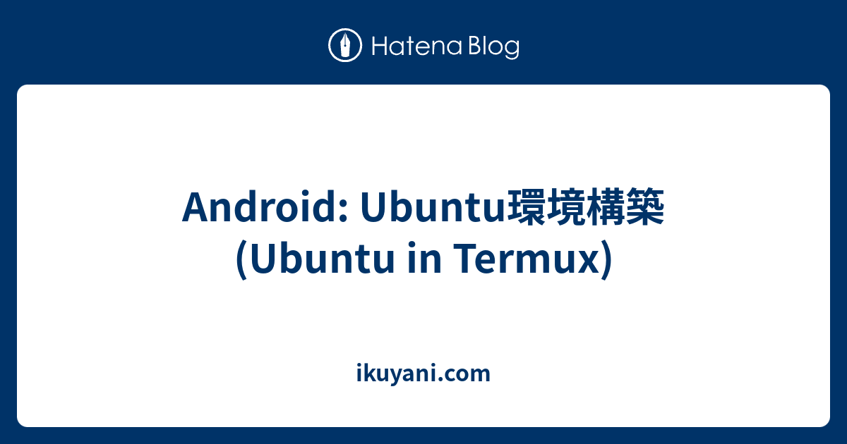 Android: Ubuntu環境構築(Ubuntu in Termux) - ikuyani.com