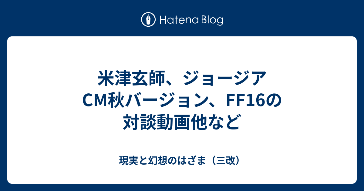 米津玄師、ジョージアCM秋バージョン、FF16の対談動画他など - 現実と幻想のはざま（三改）