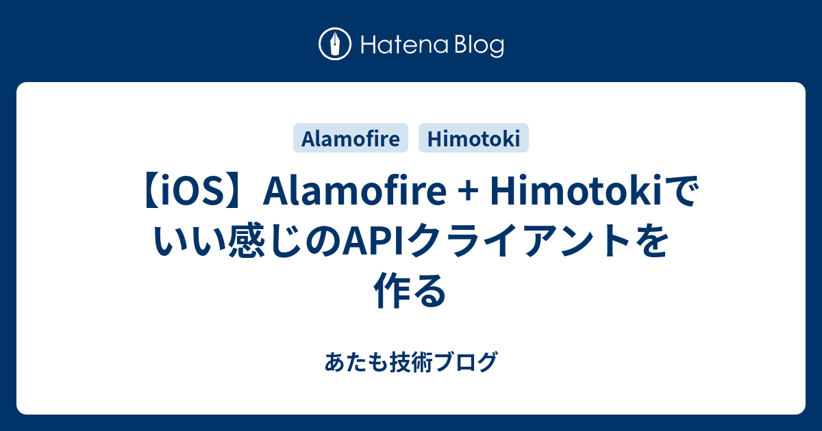 【iOS】Alamofire + Himotokiでいい感じのAPIクライアントを作る - あたも技術ブログ