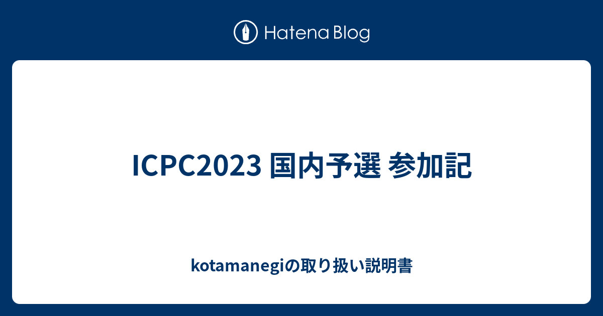 ICPC2023 国内予選 参加記 - kotamanegiの取り扱い説明書