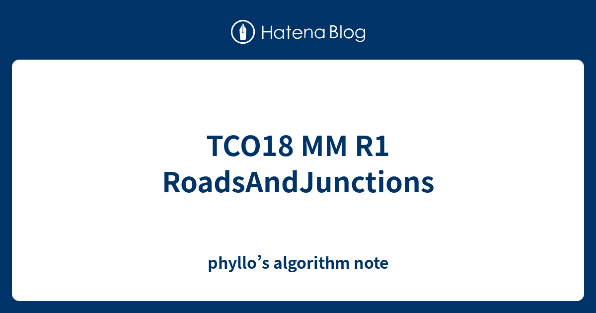 TCO18 MM R1 RoadsAndJunctions - phyllo’s algorithm note