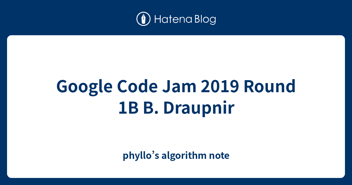 Google Code Jam 2019 Round 1B B. Draupnir - phyllo’s algorithm note