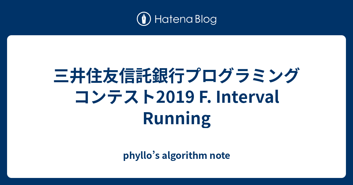 三井住友信託銀行プログラミングコンテスト2019 F. Interval Running - phyllo’s algorithm note