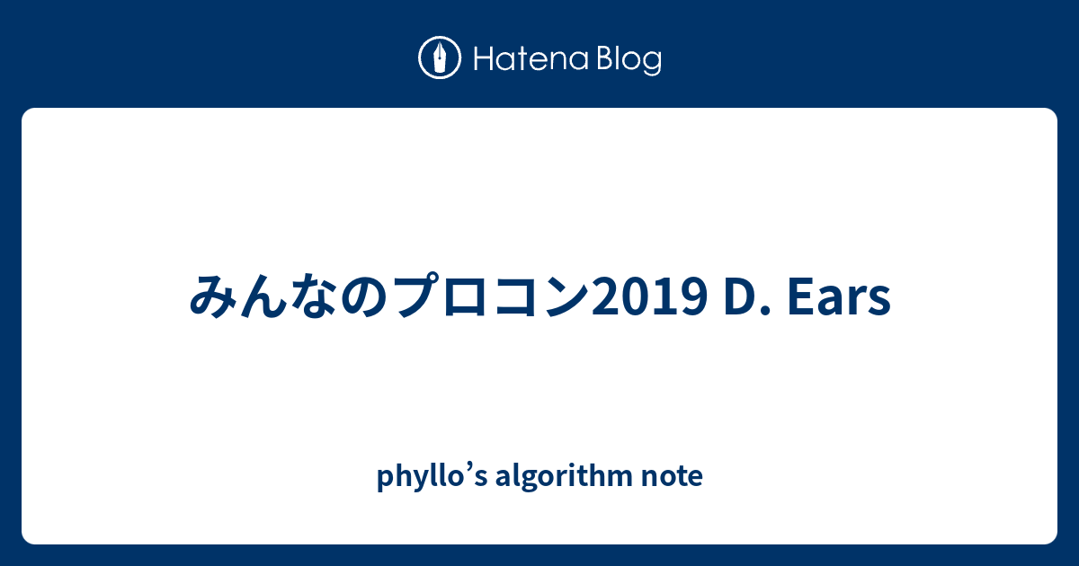 みんなのプロコン2019 D. Ears - phyllo’s algorithm note