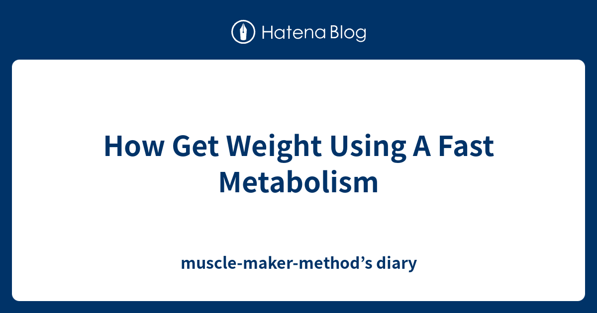 How Get Weight Using A Fast Metabolism - muscle-maker-method’s diary