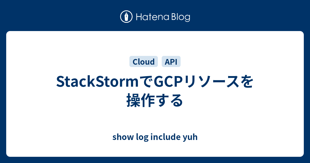 StackStormでGCPリソースを操作する - show log include yuh