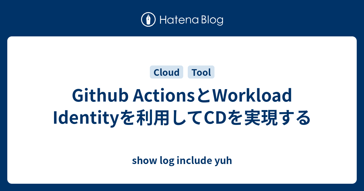 Github ActionsとWorkload Identityを利用してCDを実現する - show log include yuh