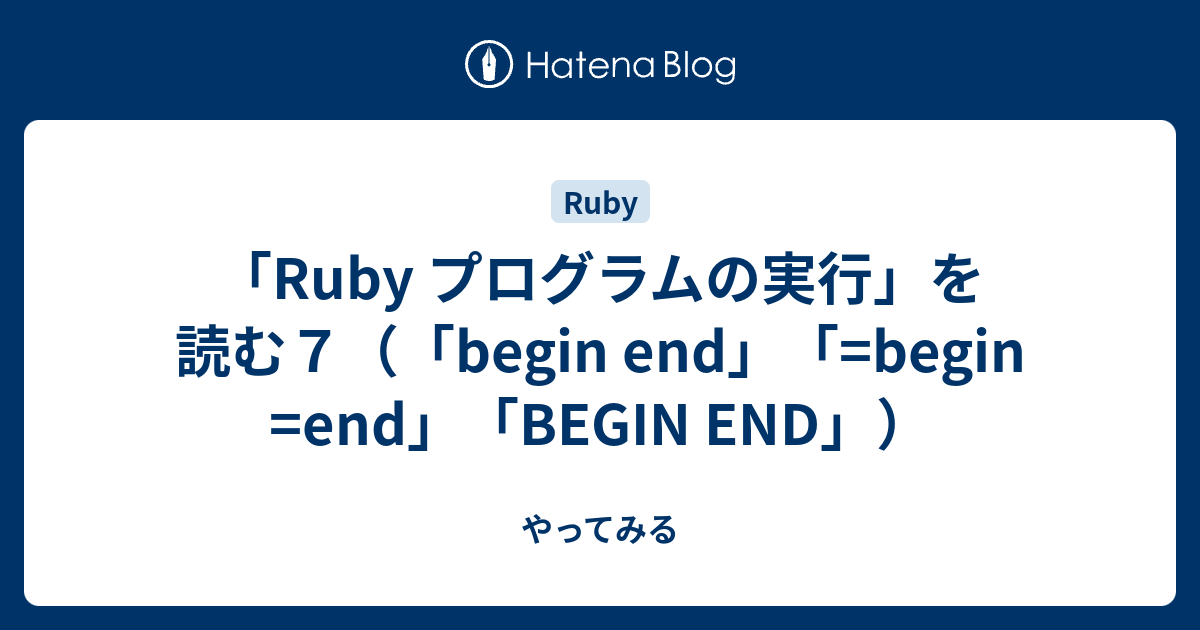 「Ruby プログラムの実行」を読む7（「begin end」「=begin =end」「BEGIN END」） - やってみる