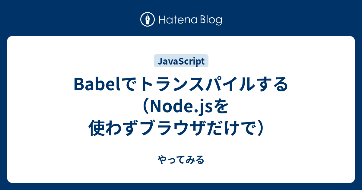 Babelでトランスパイルする（Node.jsを使わずブラウザだけで） - やってみる