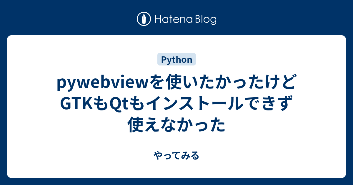 pywebviewを使いたかったけどGTKもQtもインストールできず使えなかった - やってみる