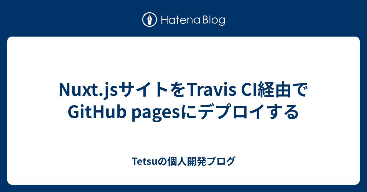 Nuxt.jsサイトをTravis CI経由でGitHub pagesにデプロイする - TetsuFeの個人開発ブログ