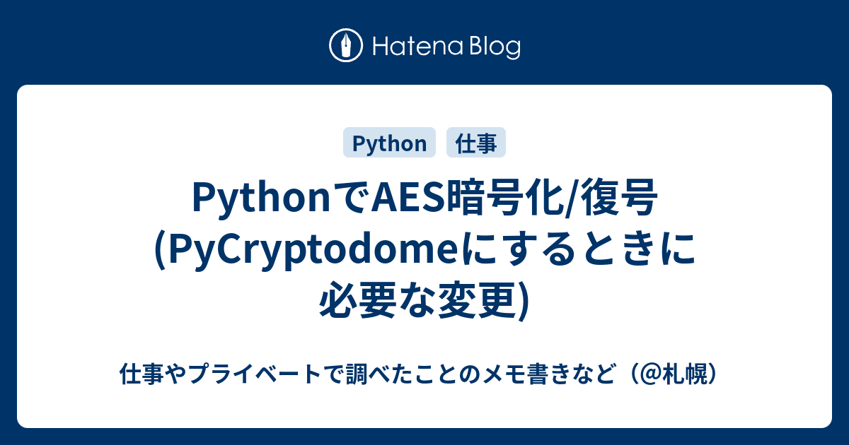 PythonでAES暗号化/復号(PyCryptodomeにするときに必要な変更) - 仕事やプライベートで調べたことのメモ書きなど（＠札幌）