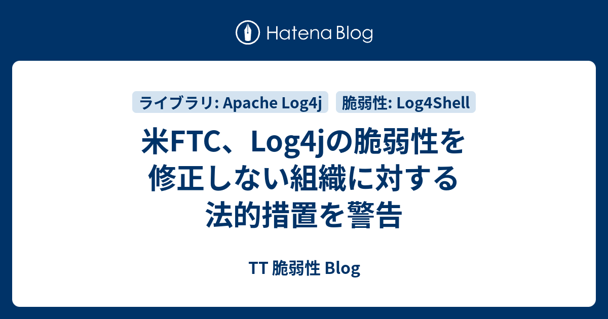 米FTC、Log4jの脆弱性を修正しない組織に対する法的措置を警告 - TT 脆弱性 Blog