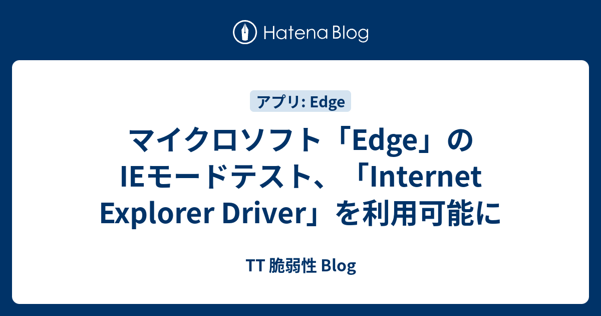マイクロソフト「Edge」のIEモードテスト、「Internet Explorer Driver」を利用可能に - TT 脆弱性 Blog