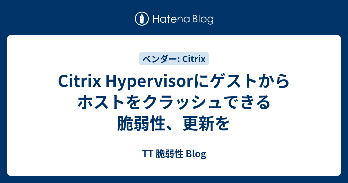 Citrix Hypervisorにゲストからホストをクラッシュできる脆弱性、更新を - TT 脆弱性 Blog