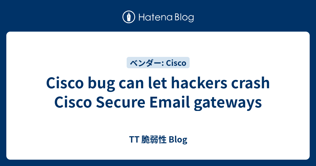 Cisco bug can let hackers crash Cisco Secure Email gateways - TT 脆弱性 Blog