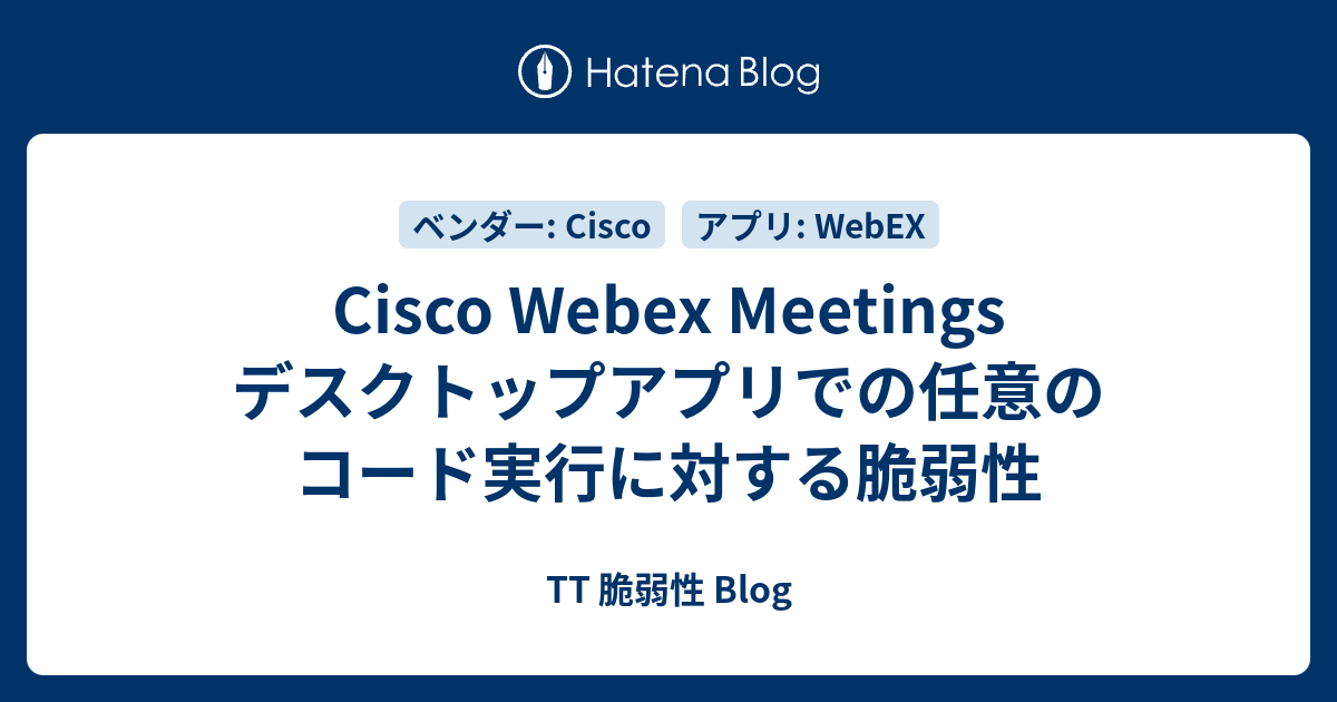 Cisco Webex Meetings デスクトップアプリでの任意のコード実行に対する脆弱性 - TT 脆弱性 Blog