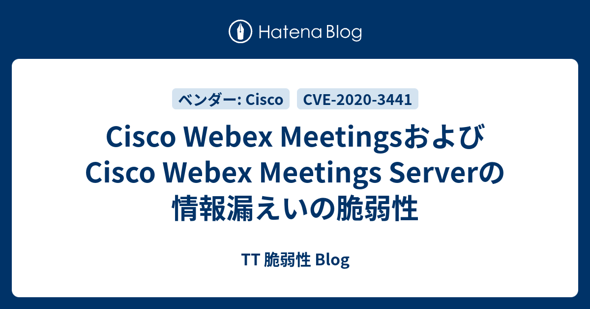 Cisco Webex MeetingsおよびCisco Webex Meetings Serverの情報漏えいの脆弱性 - TT 脆弱性 Blog