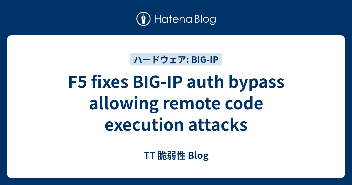 F5 fixes BIG-IP auth bypass allowing remote code execution attacks - TT 脆弱性 Blog
