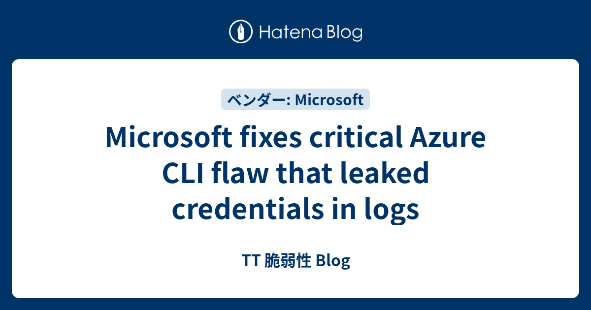 Microsoft fixes critical Azure CLI flaw that leaked credentials in logs - TT 脆弱性 Blog