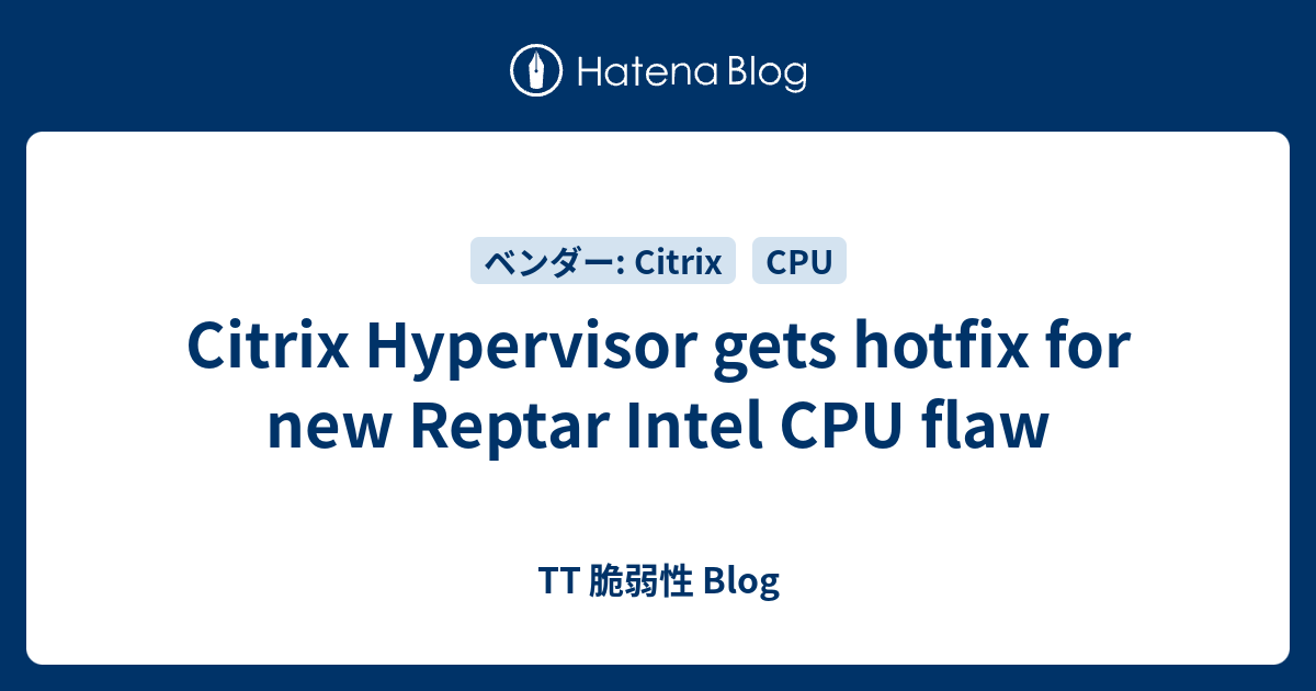Citrix Hypervisor gets hotfix for new Reptar Intel CPU flaw - TT 脆弱性 Blog